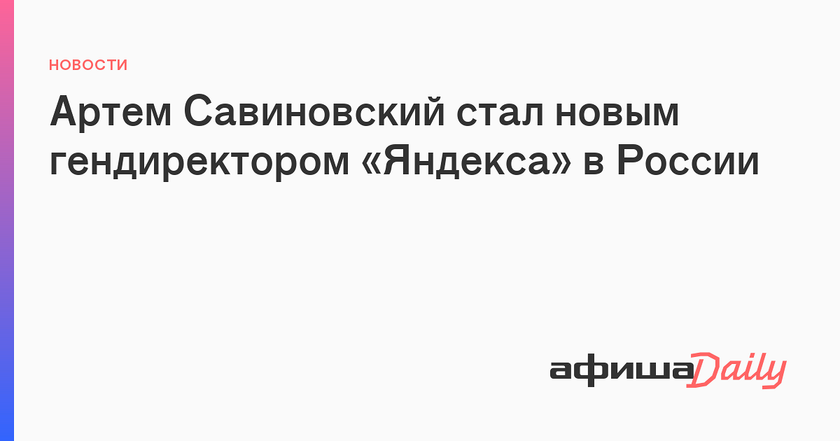 Артем Савиновский стал новым гендиректором «Яндекса» в России - Афиша Daily